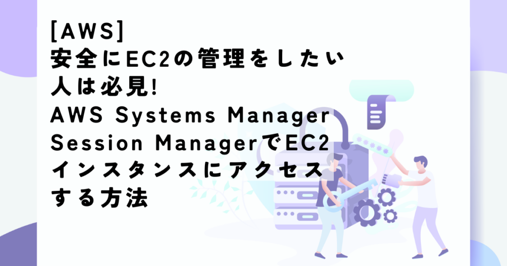 [AWS]安全にEC2の管理をしたい人は必見! AWS Systems Manager Session ManagerでEC2インスタンスにアクセスする方法
